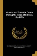 GRANTS ETC FROM THE CROWN DURING THE REIGN OF EDWARD THE FIFTH ...