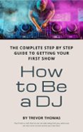 HOW TO BE A DJ: THE COMPLETE STEP BY STEP GUIDE TO GETTING YOUR FIRST ...