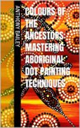 COLOURS OF THE ANCESTORS: MASTERING ABORIGINAL DOT PAINTING TECHNIQUES ...